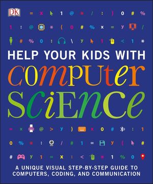 Help Your Kids with Computer Science (Key Stages 1-5): A Unique Step-by-Step Visual Guide to ...