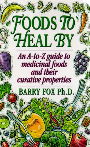Foods to Heal by: An A-To-Z Guide to Medicinal Foods and Their Curative ...