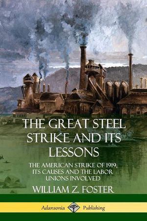The Great Steel Strike and Its Lessons: The American Strike of 1919 ...
