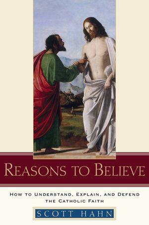 Reasons to Believe: How to Understand, Explain, and Defend the Catholic ...