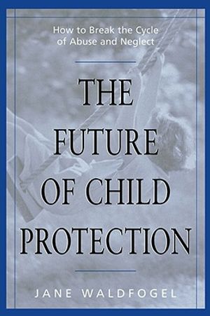 The Future of Child Protection: How to Break the Cycle of Abuse and Neglect