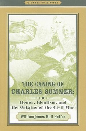 The Caning of Charles Sumner: Honor, Idealism, and the Origins of the ...