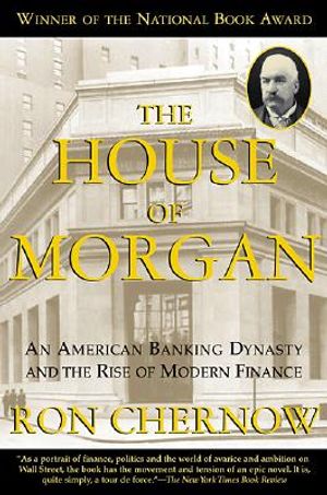 The House of Morgan: An American Banking Dynasty and the Rise of Modern ...