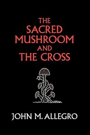 The Sacred Mushroom and The Cross: A study of the nature and origins of ...