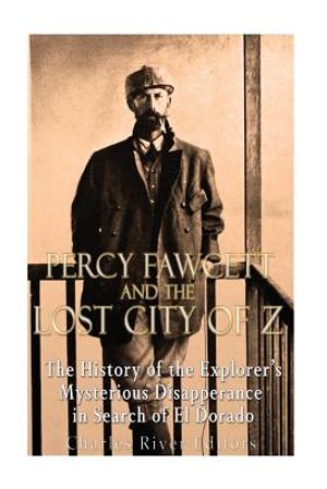 Percy Fawcett and the Lost City of Z: The History of the Explorer's ...