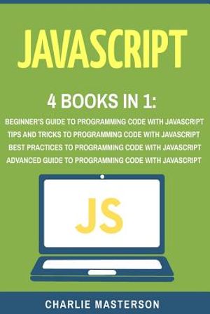 JavaScript: 4 Books in 1: Beginner's Guide + Tips and Tricks + Best Practices + Advanced Guide ...