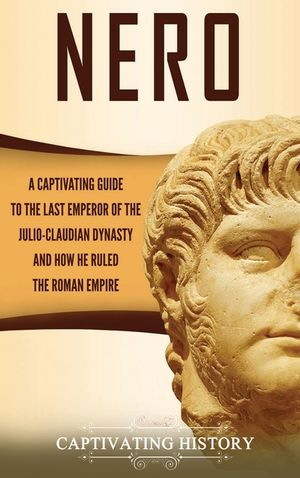 Nero: A Captivating Guide to the Last Emperor of the Julio-Claudian ...