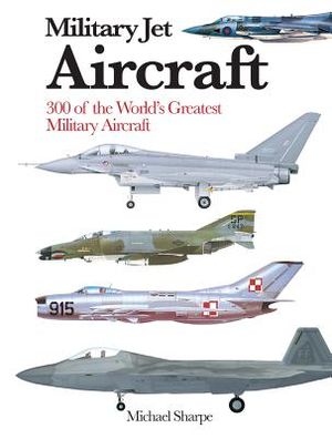 Military Jet Aircraft: 300 of the World's Greatest Military Aircraft