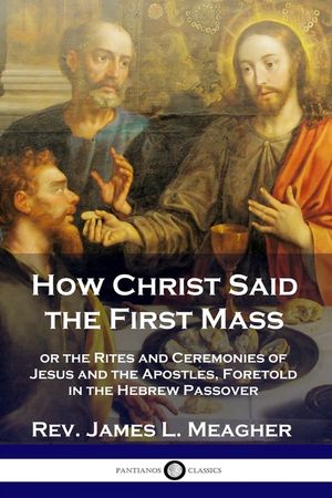How Christ Said the First Mass: or the Rites and Ceremonies of Jesus ...