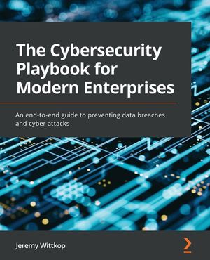 The Cybersecurity Playbook for Modern Enterprises: An end-to-end guide ...