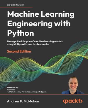 Machine Learning Engineering with Python - Second Edition: Manage the ...
