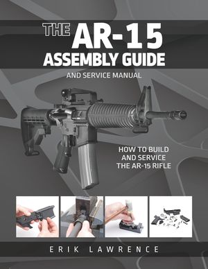 The AR-15 Assembly Guide: How to Build and Service the AR-15 Rifle