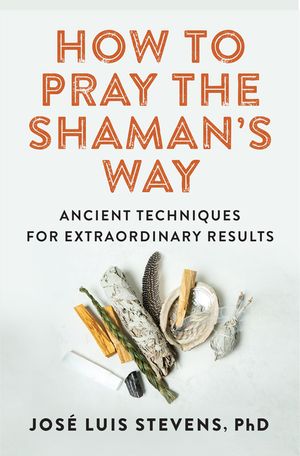 How to Pray the Shaman's Way: Ancient Techniques for Extraordinary Results