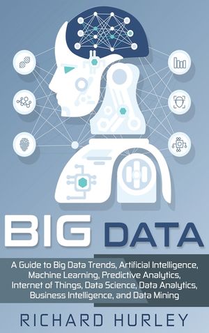 Big Data: A Guide to Big Data Trends, Artificial Intelligence, Machine Learning, Predictive ...