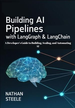Building AI Pipelines with LangGraph and LangChain: A Developer's Guide to Building, Scaling ...