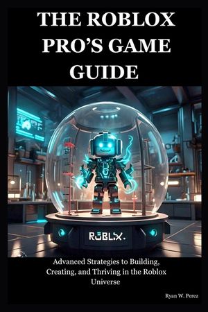 The Roblox Pro's Game Guide: Advanced Strategies to Building, Creating ...