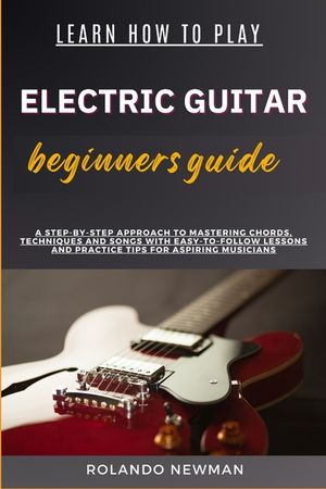 Learn How to Play Electric Guitar Beginners Guide: A Step-By-Step ...