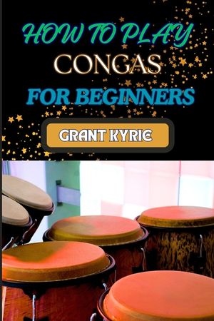 How to Play Congas for Beginners: Step-By-Step Techniques, Rhythms, And ...