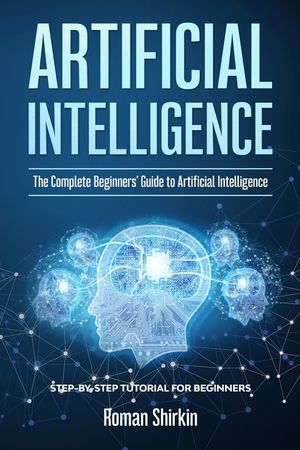 Artificial Intelligence: The Complete Beginners' Guide to Artificial ...