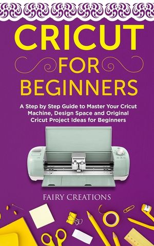 Cricut for Beginners: A Step by Step Guide to Master Your Cricut ...