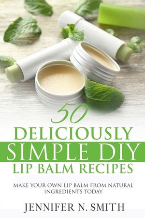 Lip Balm: 50 Deliciously Simple DIY Lip Balm Recipes: Make Your Own Lip ...