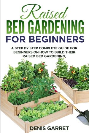 Raised Bed Gardening for Beginners: A step by step complete guide for ...
